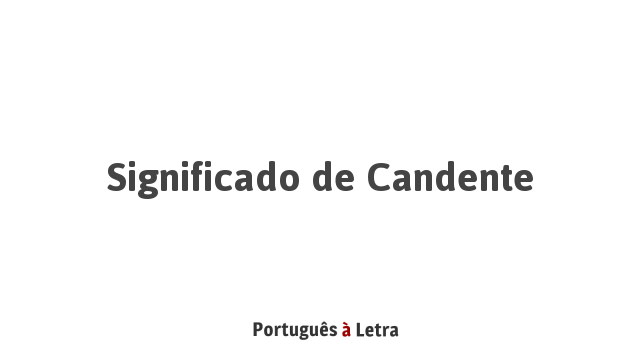 Significado de Candente | Português à Letra