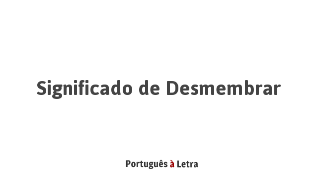 Significado de Desmembrar | Português à Letra