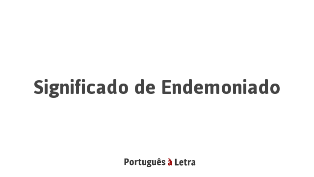 Significado de Endemoniado | Português à Letra