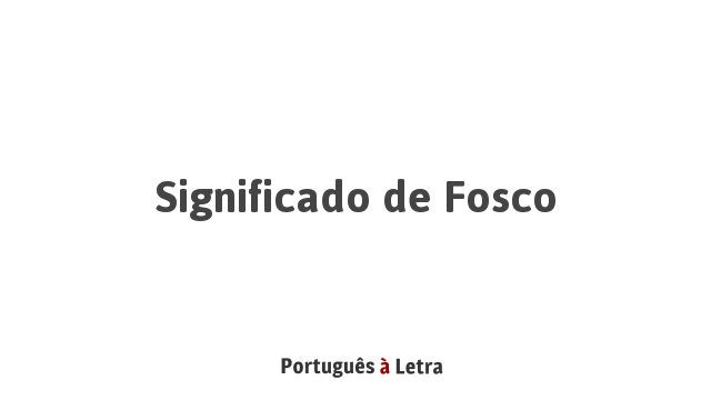 Significado de Fosco | Português à Letra