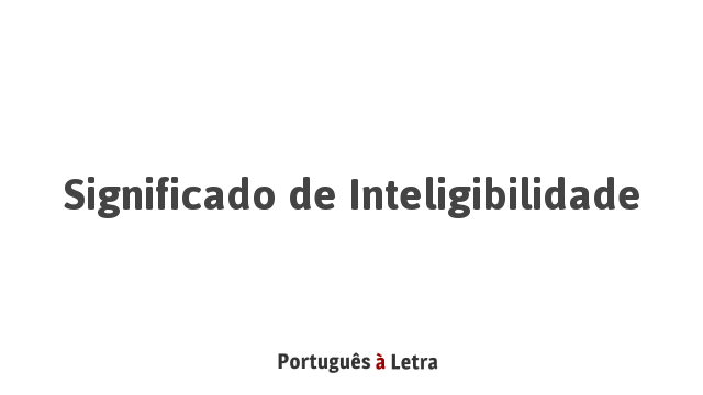 Significado de Inteligibilidade | Português à Letra