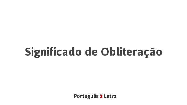 Significado de Obliteração | Português à Letra