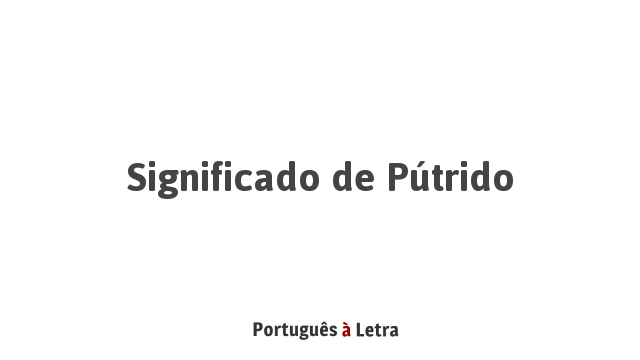 Significado de Pútrido | Português à Letra