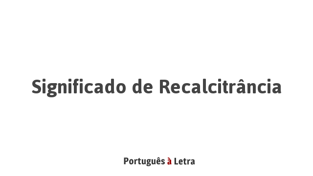 Significado de Recalcitrância | Português à Letra