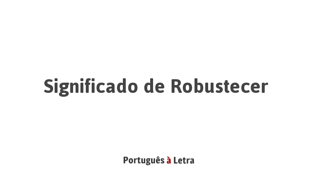 Significado de Robustecer | Português à Letra