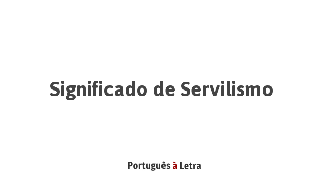 Significado de Servilismo | Português à Letra