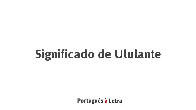 Significado de Ululante | Português à Letra