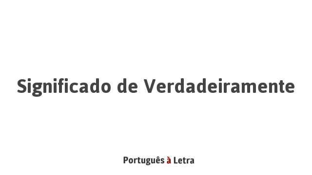 Significado de Verdadeiramente | Português à Letra