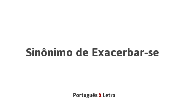 Sinônimo de Exacerbar-se | Português à Letra