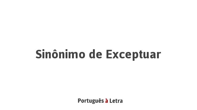 Sinônimo de Exceptuar | Português à Letra