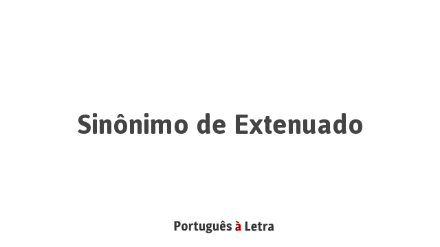 Sinônimo de Extenuado | Português à Letra