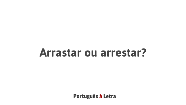 Arrastar ou arrestar? | Português à Letra