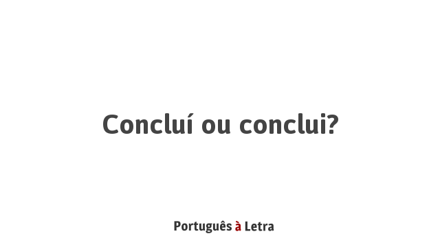 Concluí ou conclui? | Português à Letra