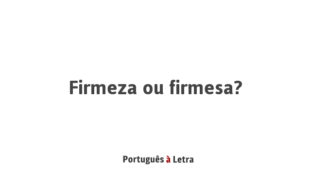 Firmeza ou firmesa? | Português à Letra