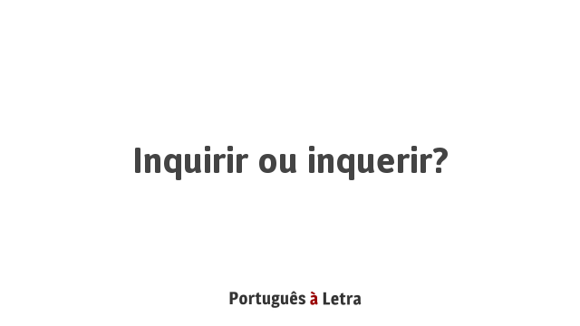 Inquirir ou inquerir? | Português à Letra