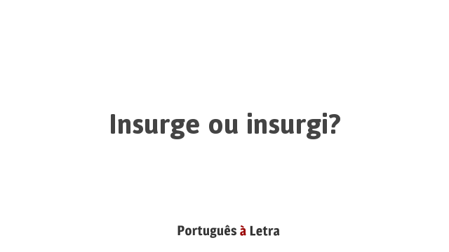 Insurge ou insurgi? | Português à Letra
