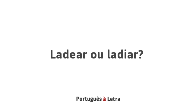 Ladear ou ladiar? | Português à Letra