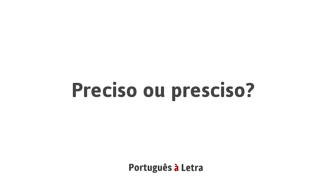 Preciso ou presciso? | Português à Letra