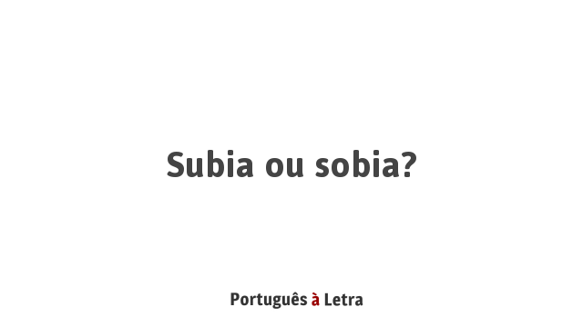 Subia ou sobia? | Português à Letra