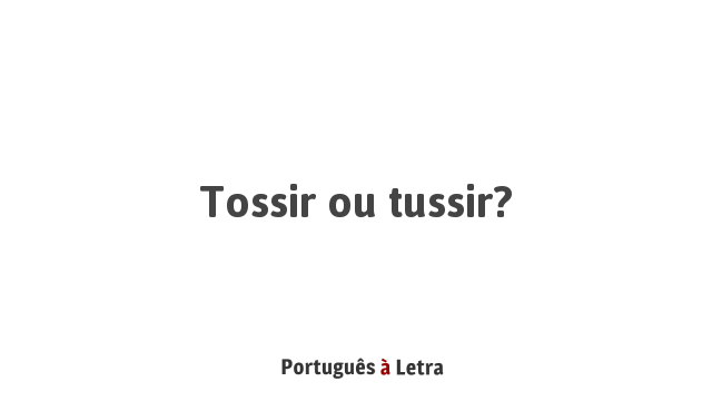 Tossir ou tussir? | Português à Letra