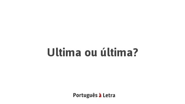 Ultima ou última? | Português à Letra