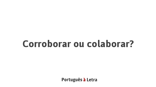 Corroborar ou colaborar? | Português à Letra