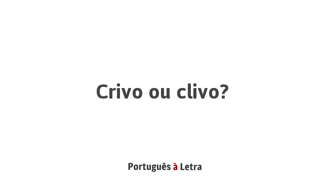 Crivo ou clivo? | Português à Letra