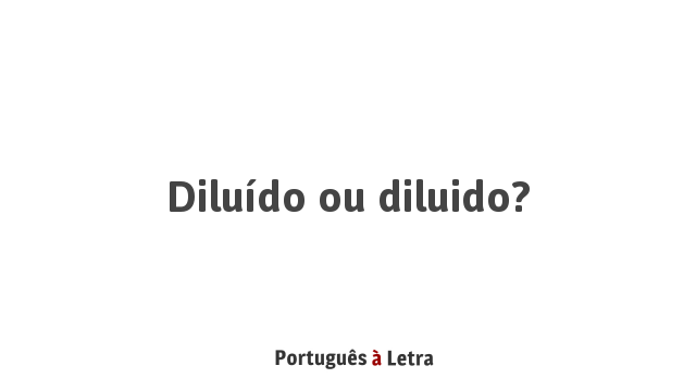 Diluído ou diluido? | Português à Letra