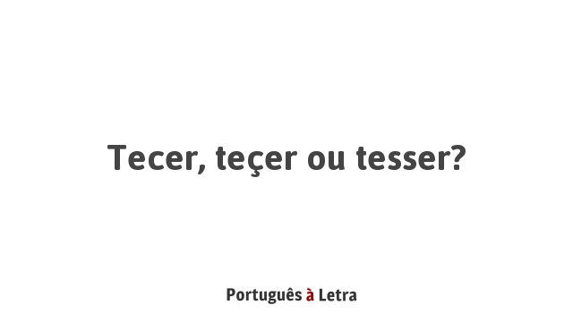 Tecer, teçer ou tesser? | Português à Letra