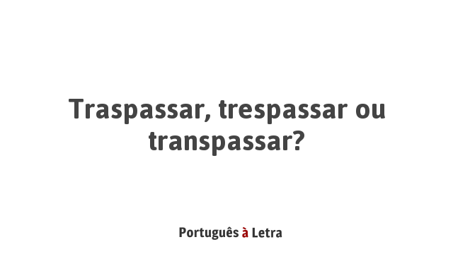 Traspassar, trespassar ou transpassar? | Português à Letra