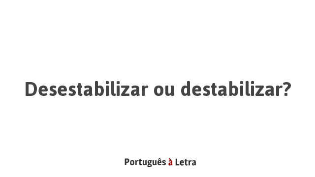 Desestabilizar ou destabilizar? | Português à Letra