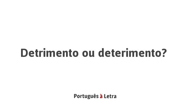 Detrimento ou deterimento? | Português à Letra