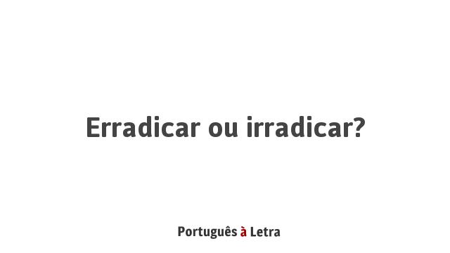 Erradicar ou irradicar? | Português à Letra