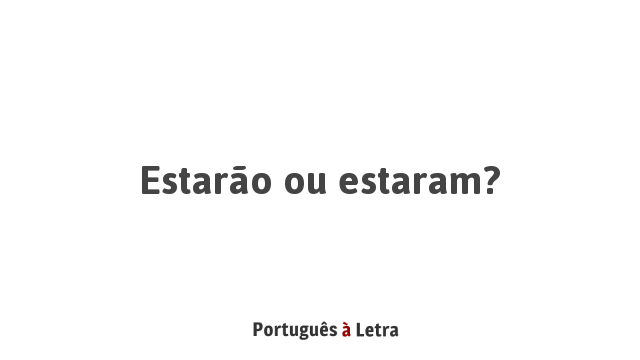 Estarão ou estaram? | Português à Letra