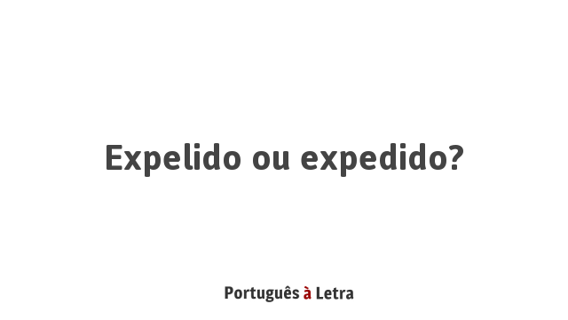 Expelido ou expedido? | Português à Letra