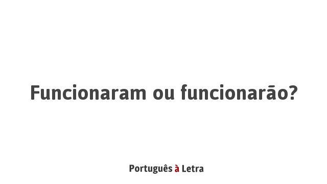 Funcionaram ou funcionarão? | Português à Letra