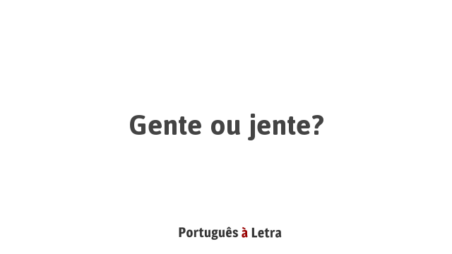 Gente ou jente? | Português à Letra