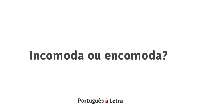 Incomoda ou encomoda? | Português à Letra