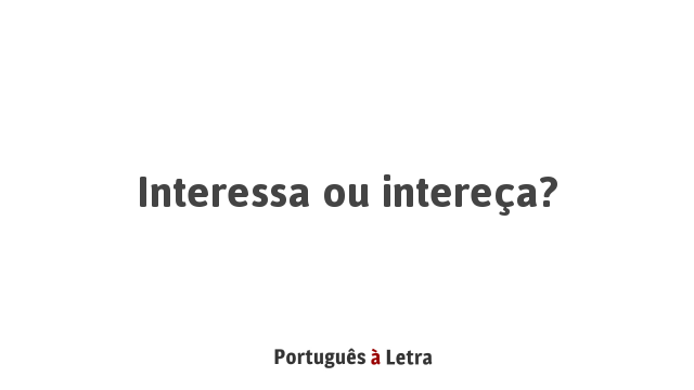 Interessa ou intereça? | Português à Letra