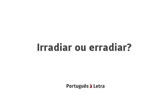 Irradiar ou erradiar? | Português à Letra