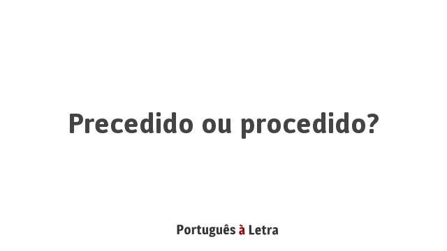 Precedido ou procedido? | Português à Letra