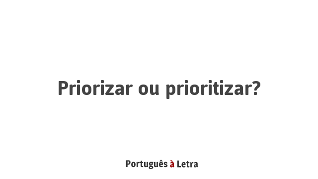 Priorizar ou prioritizar? | Português à Letra