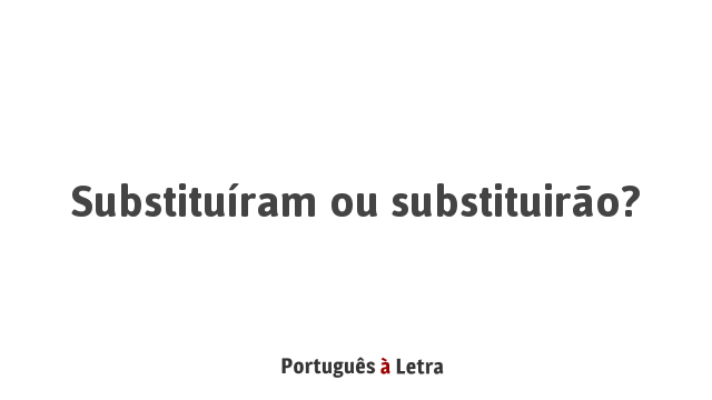 Substituíram ou substituirão? | Português à Letra