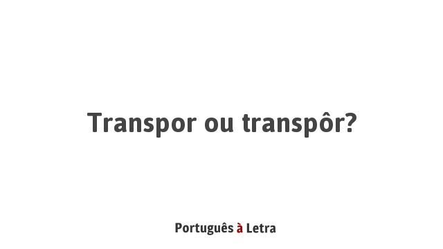Transpor ou transpôr? | Português à Letra