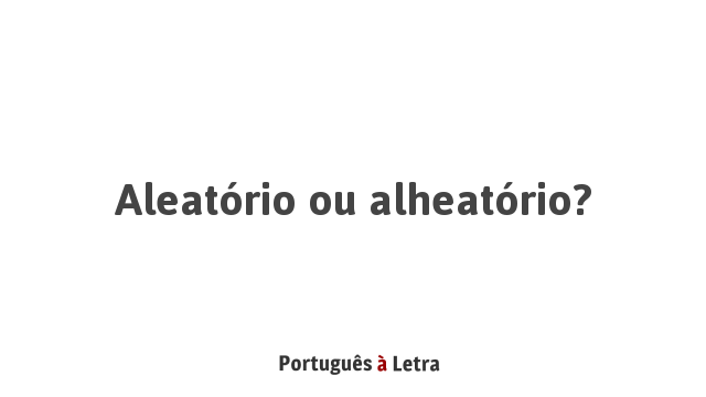 Aleatório ou alheatório? | Português à Letra