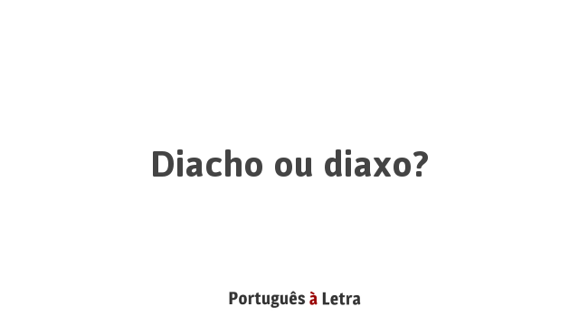Diacho ou diaxo? | Português à Letra