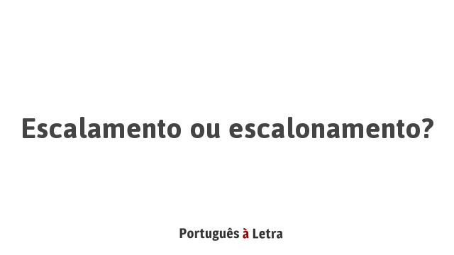 Escalamento ou escalonamento? | Português à Letra