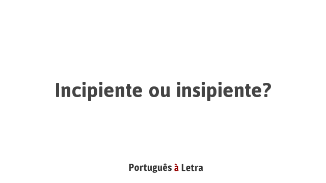 Incipiente ou insipiente? | Português à Letra
