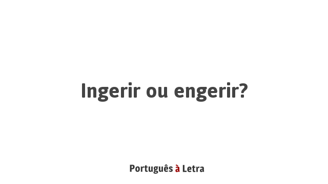 Ingerir ou engerir? | Português à Letra