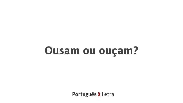 Ousam ou ouçam? | Português à Letra